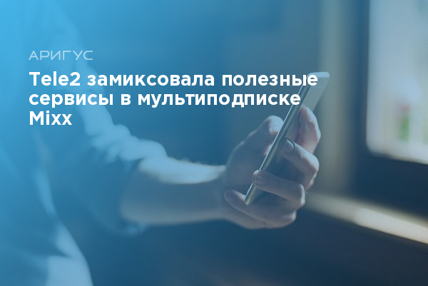 Tele2 замиксовала полезные сервисы в мультиподписке Mixx